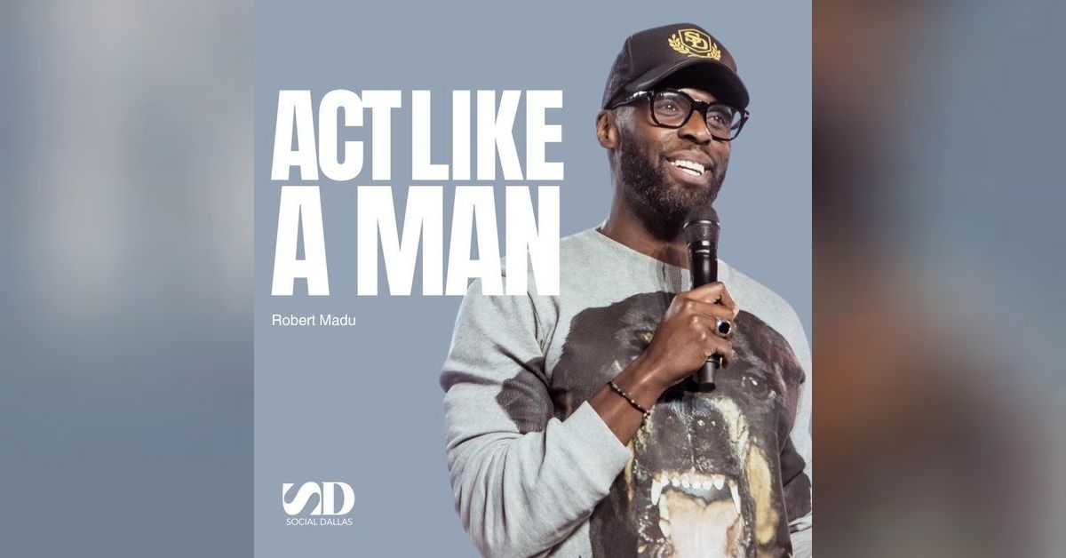 Act Like A Man | Robert Madu | Social Dallas | Social Dallas Podcast