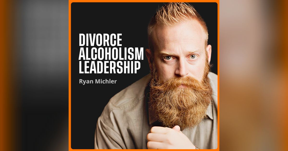 907 - Ryan Michler: From Divorce and Alcoholism to Becoming a Real Man ...