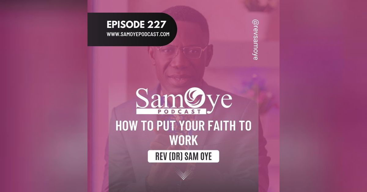 Episode 227: How To Put Your Faith To Work - Rev (Dr) Sam Oye | Sam Oye ...