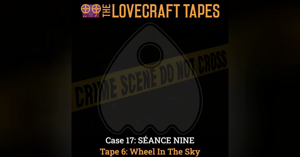 Case 17: SÉANCE NINE / Tape 6: Wheel In The Sky | The Lovecraft Tapes ...