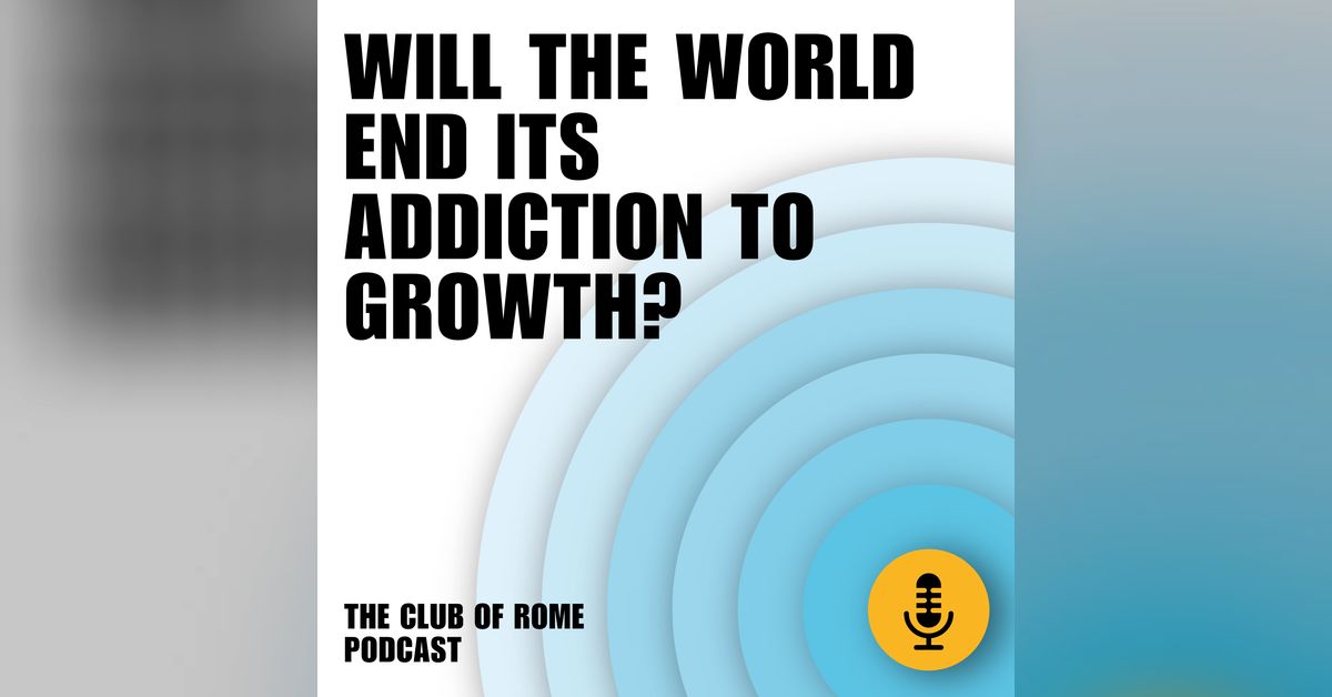 Will the world end its addiction to growth? | THE CLUB OF ROME PODCAST