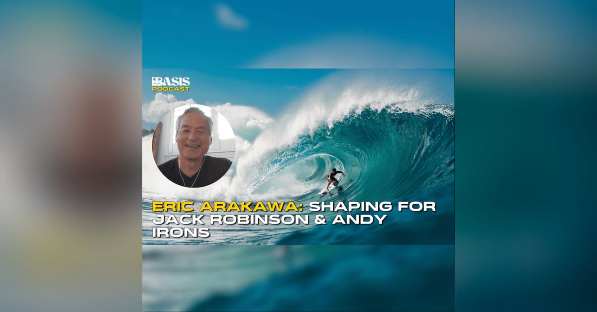 Eric Arakawa: On Shaping Surfboards for Jack Robinson, Andy Irons, and the Hos | Basis Surf Podcast
