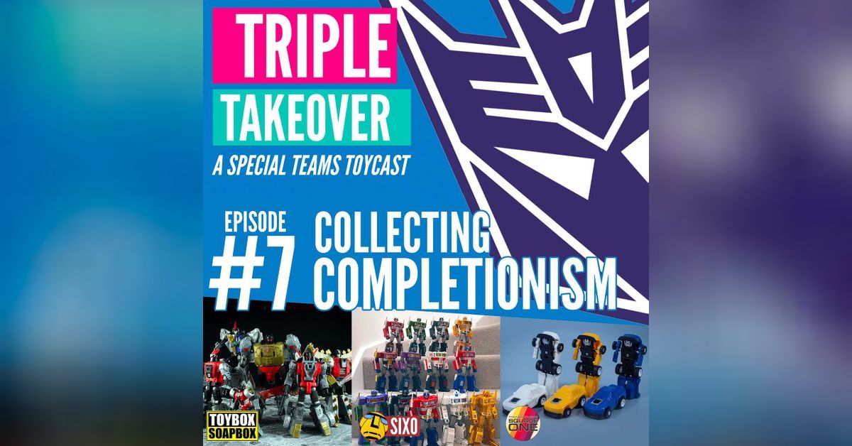 #7: Collecting Completionism | Triple Takeover Toycast