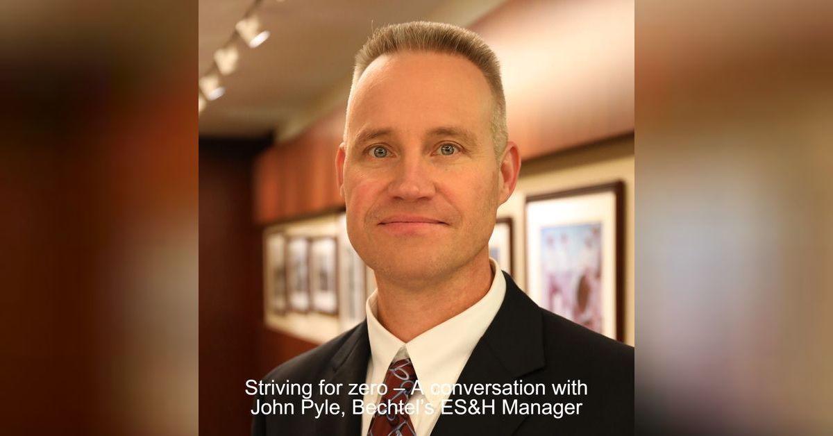 Striving for zero – A conversation with John Pyle, Bechtel’s ES&H ...