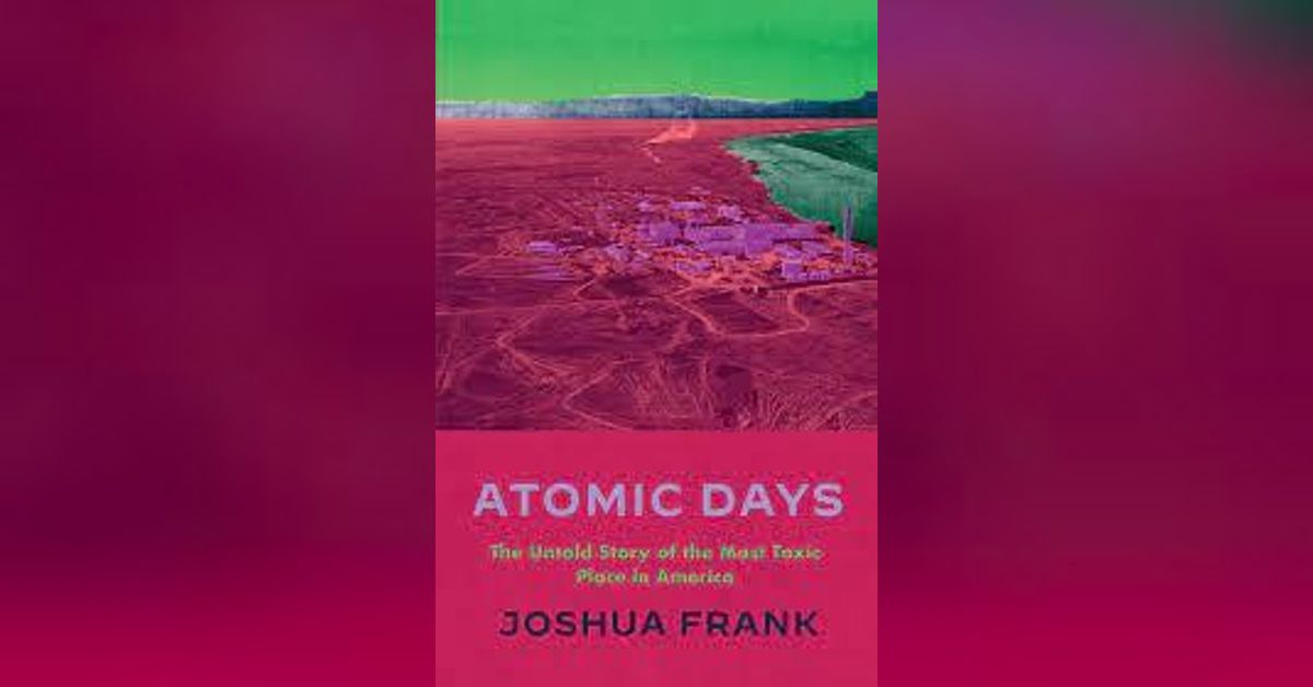 Atomic Days: The Untold Story of the Most Toxic Place in America w/ Joshua Frank/U.S. Foreign ...