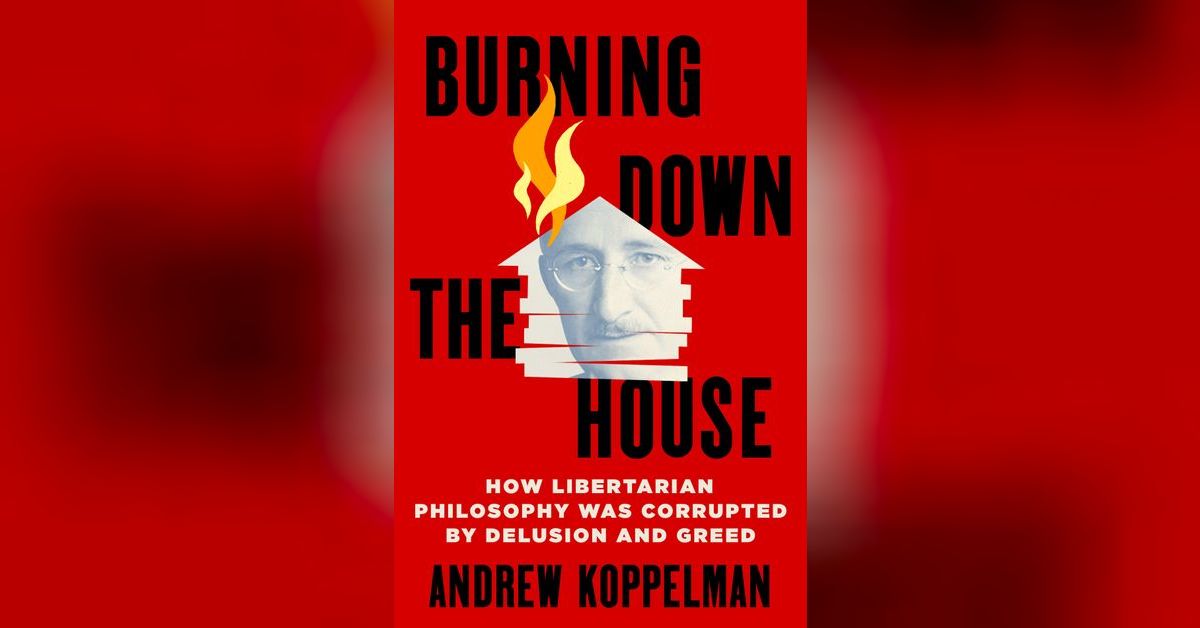 Burning Down the House: How Libertarian Philosophy Was Corrupted By ...