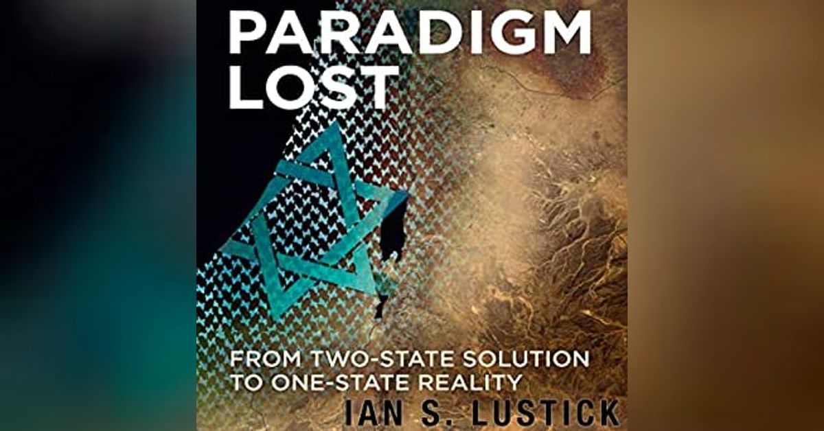 Paradigm Lost: From Two-State Solution to One-State Reality w/ Ian S ...