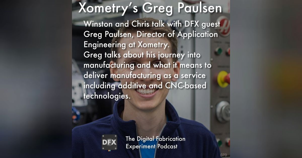 Ep. 070 - Xometry‘s Greg Paulsen | The Digital Fabrication Experiment ...