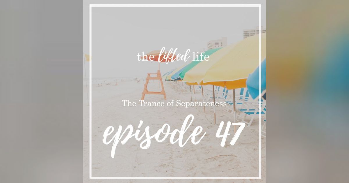 Ep #47: The Trance of Separateness | The Lifted Life Podcast