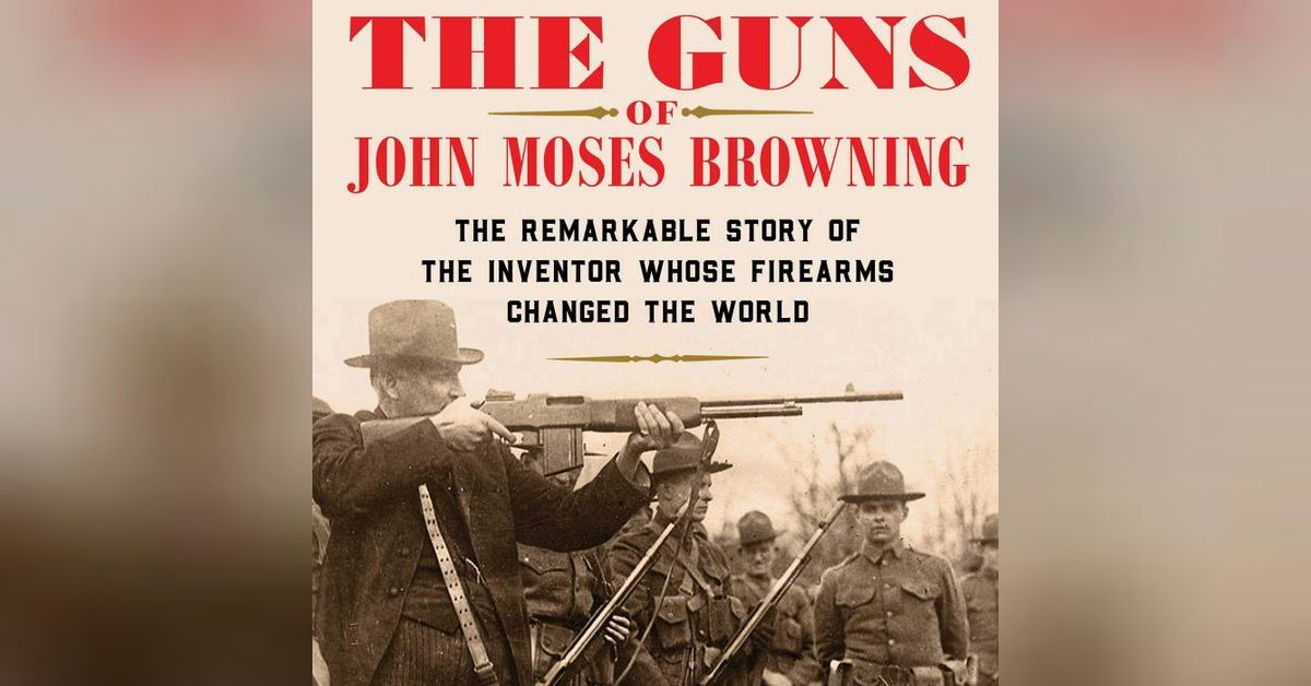 The Guns of John Moses Browning: The Remarkable Story of the Inventor Whose Firearms Changed the ...