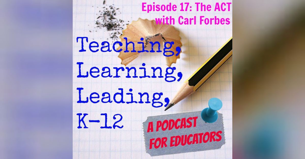 Episode 17: The ACT with Carl Forbes | Teaching Learning Leading K-12