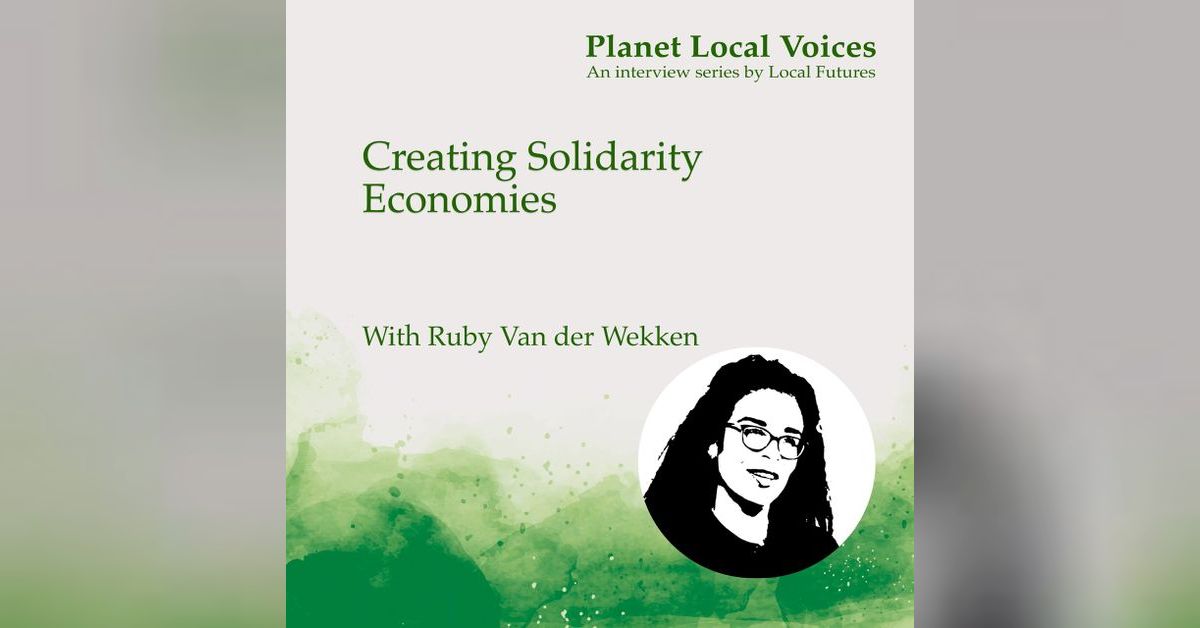 Creating Solidarity Economies – Ruby Van der Wekken | Local Futures Podcast