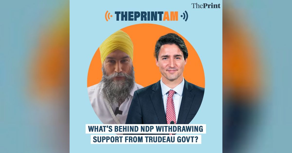 ThePrintAM: What’s behind NDP withdrawing support from Trudeau govt ...