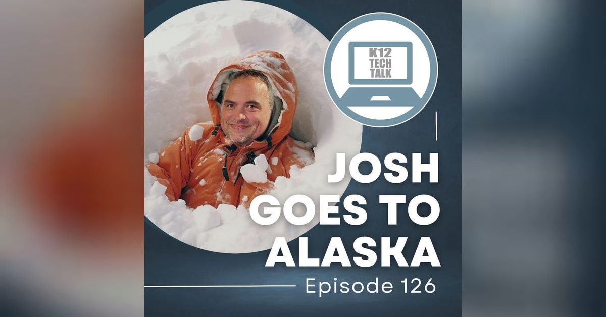 Episode 126 - Josh Goes to Alaska | K12 Tech Talk
