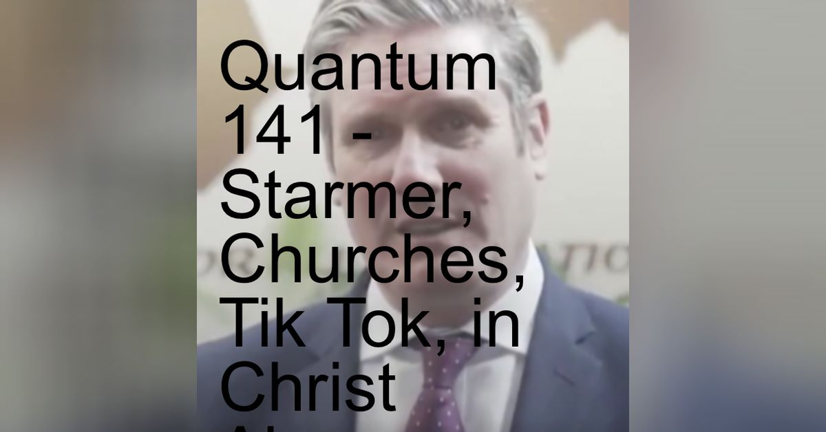 Quantum 141 - Starmer, Churches, Tik Tok, Propaganda, in Christ Alone ...