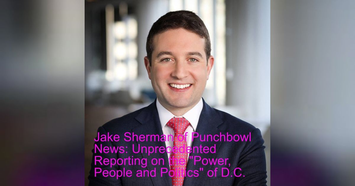Jake Sherman of Punchbowl News: Unprecedented Reporting on the ”Power ...