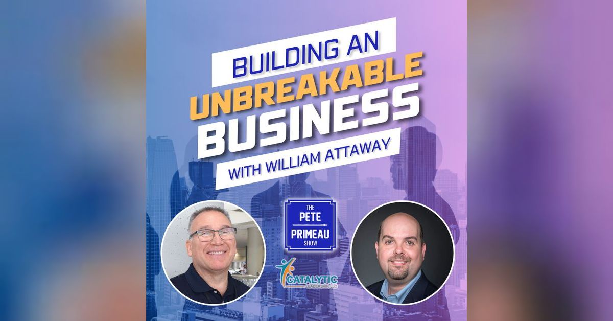 Building an Unbreakable Business - William Attaway: Episode 127 | The Pete Primeau Show