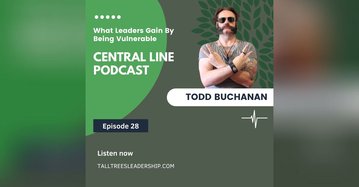 What Leaders Gain by Being Vulnerable with Todd Buchanan | Central Line ...