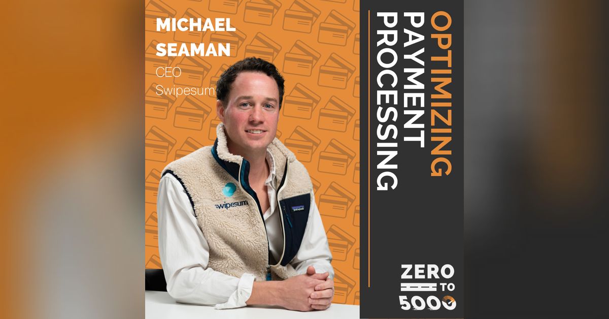 Optimizing Payment Processing with Swipesum’s Michael Seaman | Zero To 5000