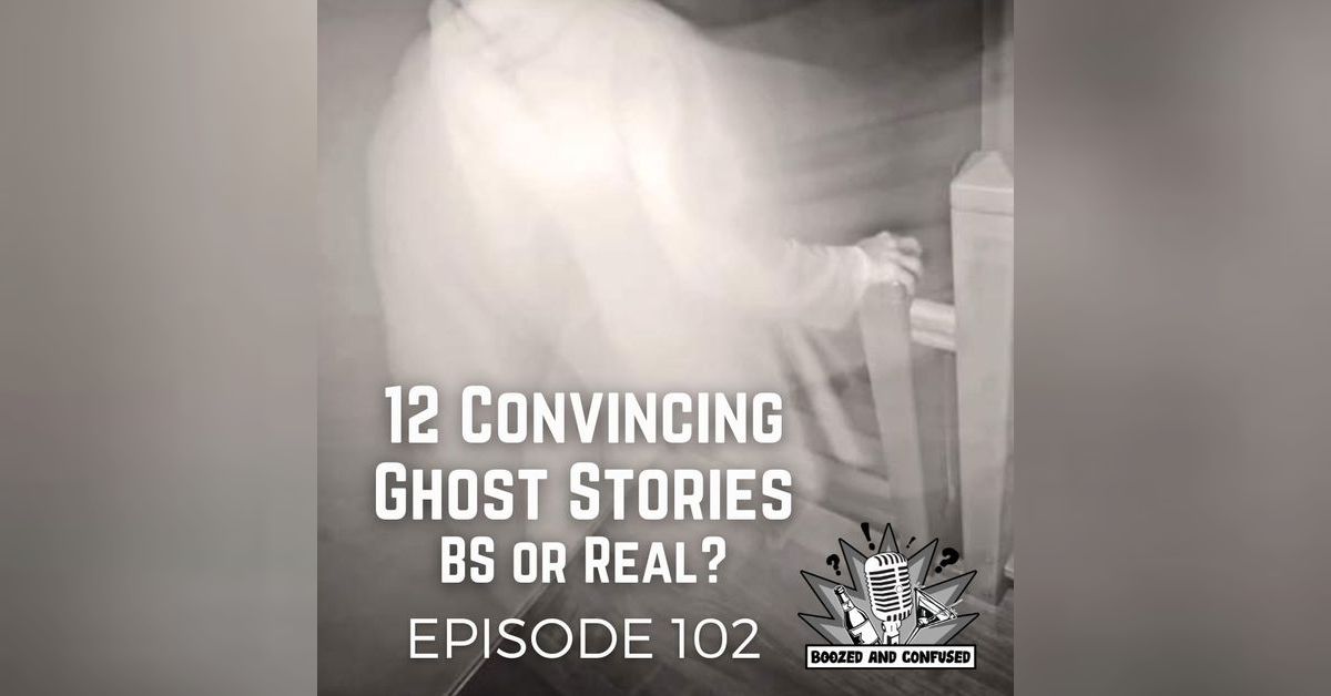 Episode 102: 12 Convincing Ghost Stories - Bull**** or Real? | Boozed ...