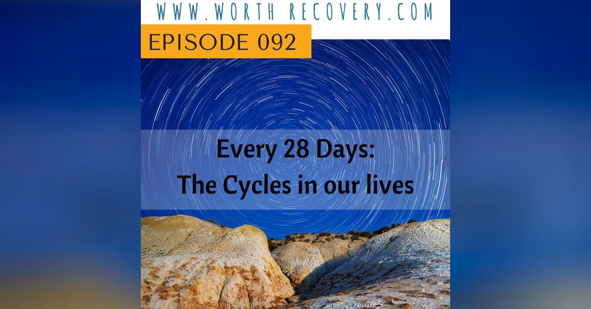 Ep 092: Every 28 Days - The Cycles in Our Lives | Worth Recovery