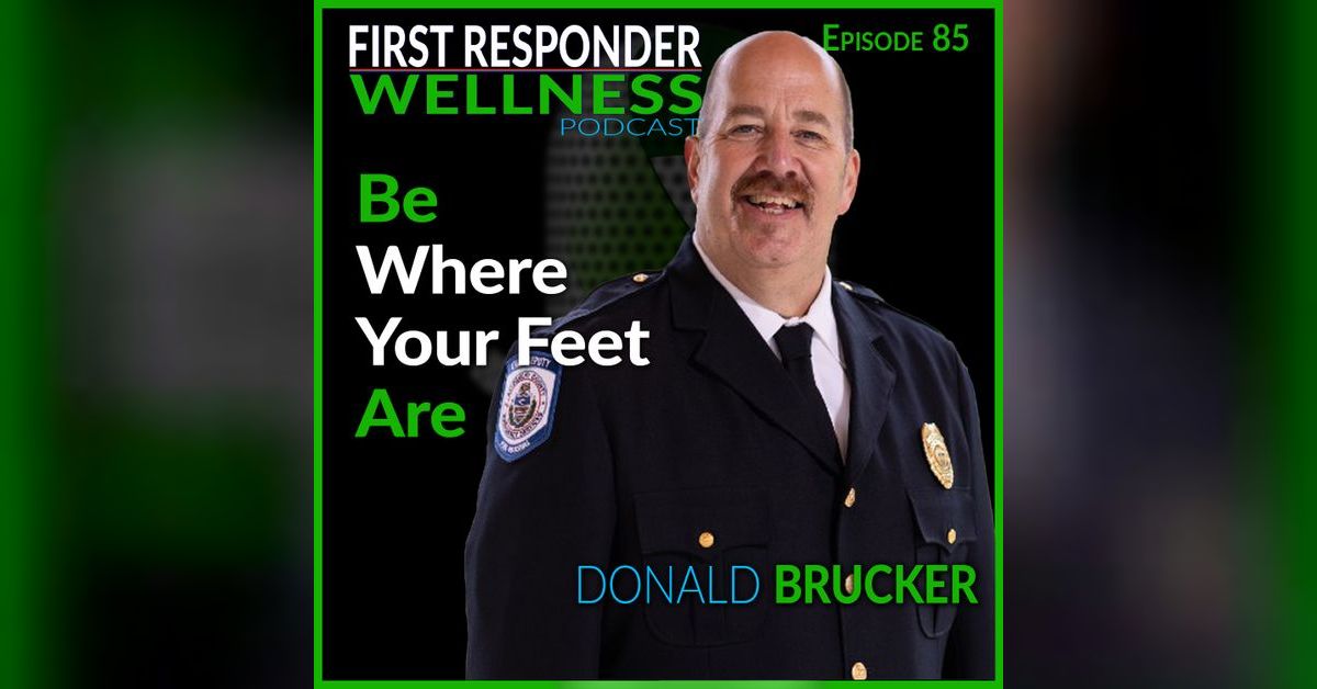 85 - Be Where Your Feet Are with Donald Brucker | First Responder ...