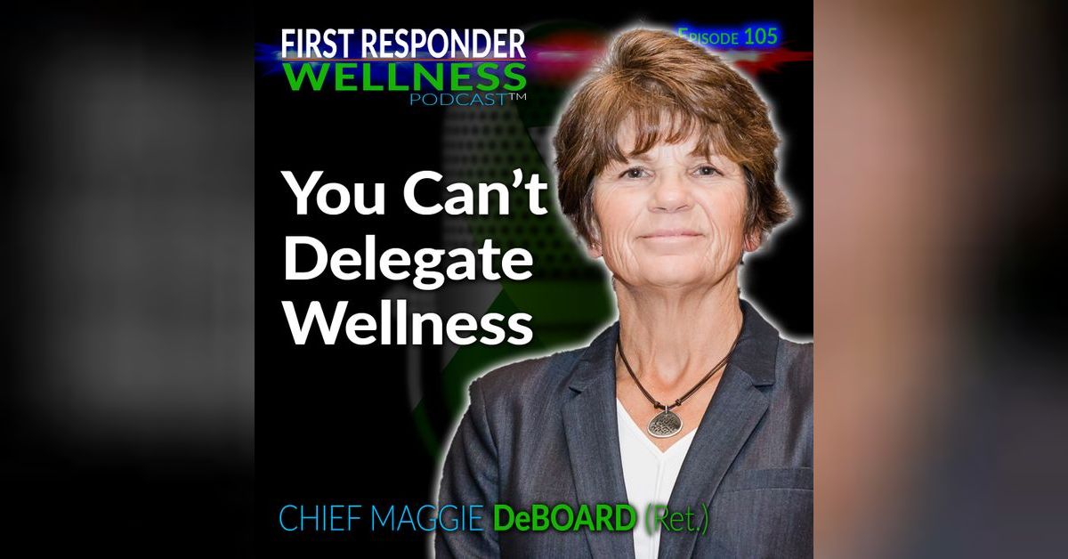 105 - You Can't Delegate Wellness - Chief Maggie DeBoard (Ret.) | First Responder Wellness ...