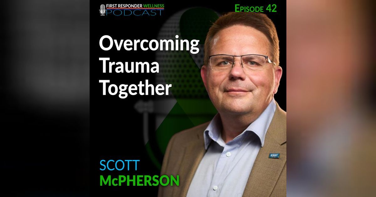 42 - Overcoming Trauma Together with Scott McPherson | First Responder ...