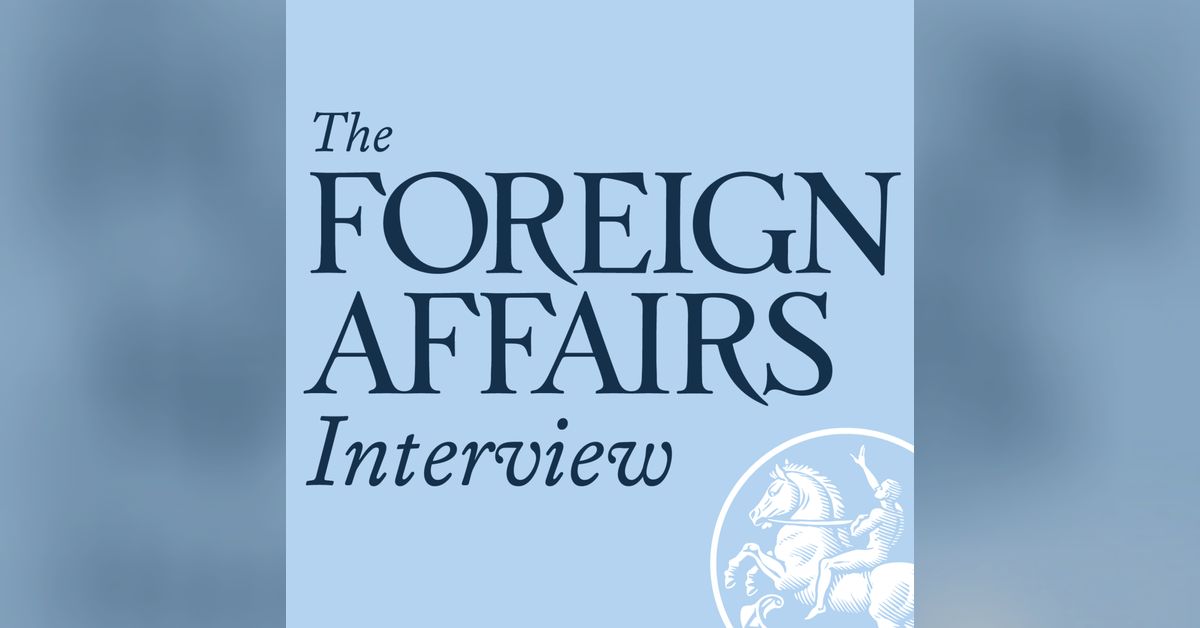 The Foreign Affairs Interview | a podcast by Foreign Affairs Magazine