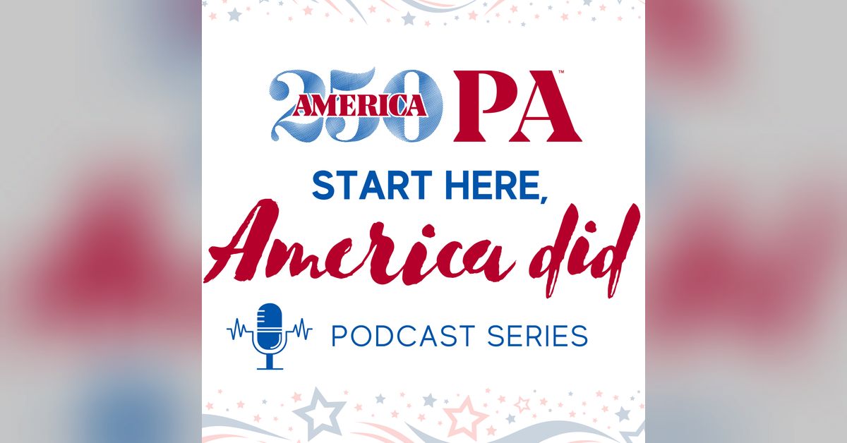 The America250PA ”Start Here, America Did” Podcast - “Pennsylvanians ...