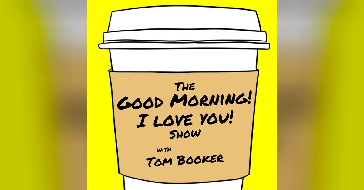 The Good Morning! I Love You! Show with Tom Booker Podcast - 123 The ...